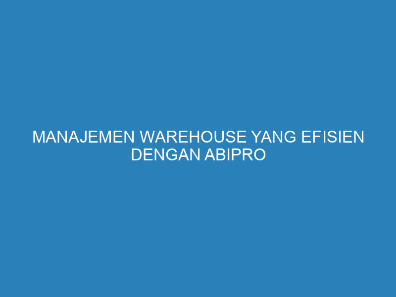 Manajemen Warehouse yang Efisien dengan AbiPro Software Akuntansi ...
